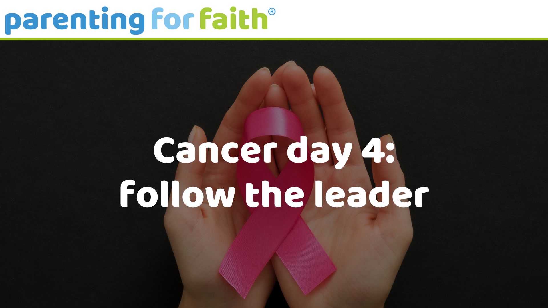Parenting for Faith | Cancer day 4: follow the leader